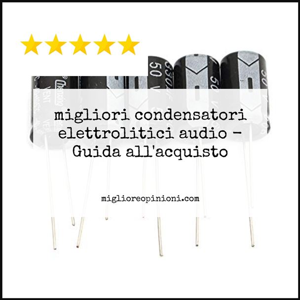 Come Ottenere il Massimo dalle Migliori Condensatori Elettrolitici ...